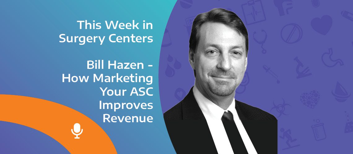 This Week in Surgery Centers: Bill Hazen - How Marketing Your ASC ...